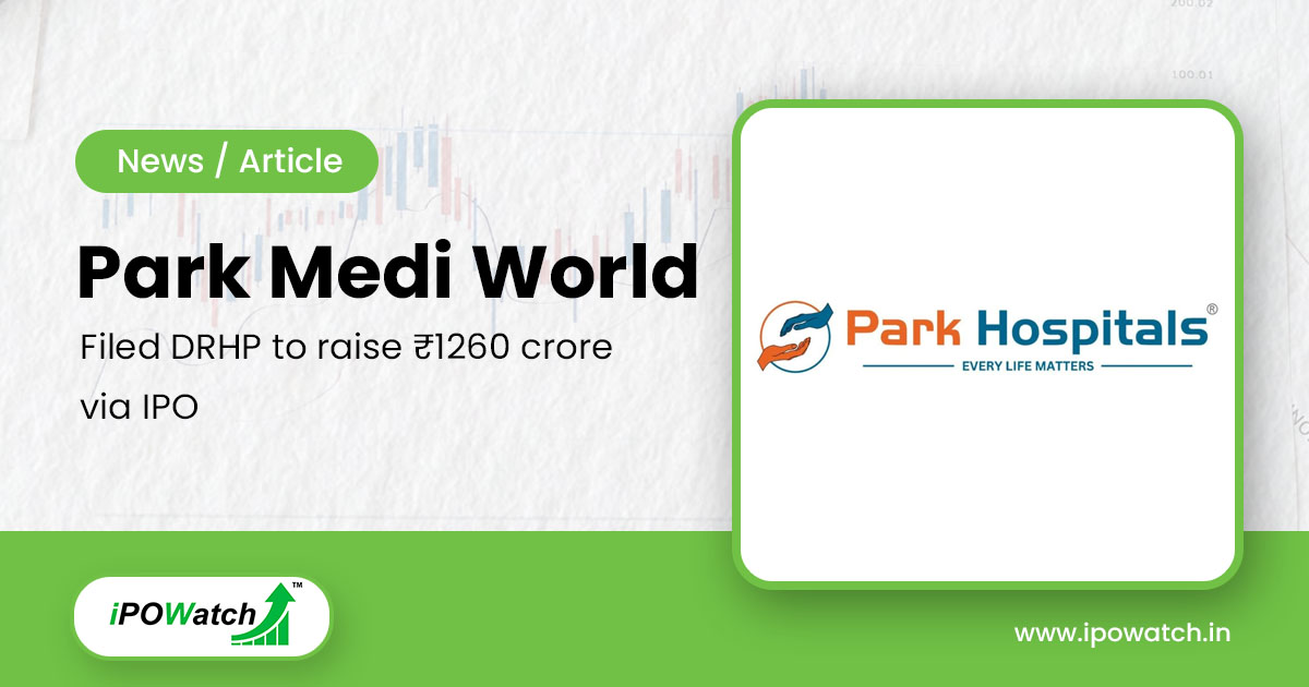 Park Medi World filed DRHP to raise ₹1260 crore via IPO - IPO Watch
